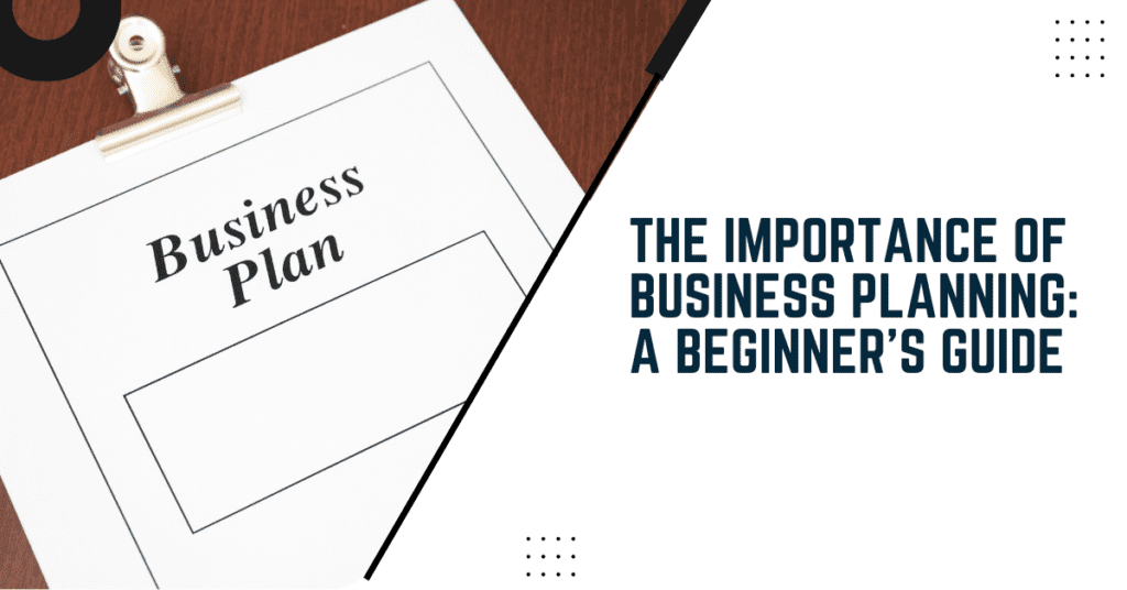 The Importance Of Business Planning: A Beginner's Guide